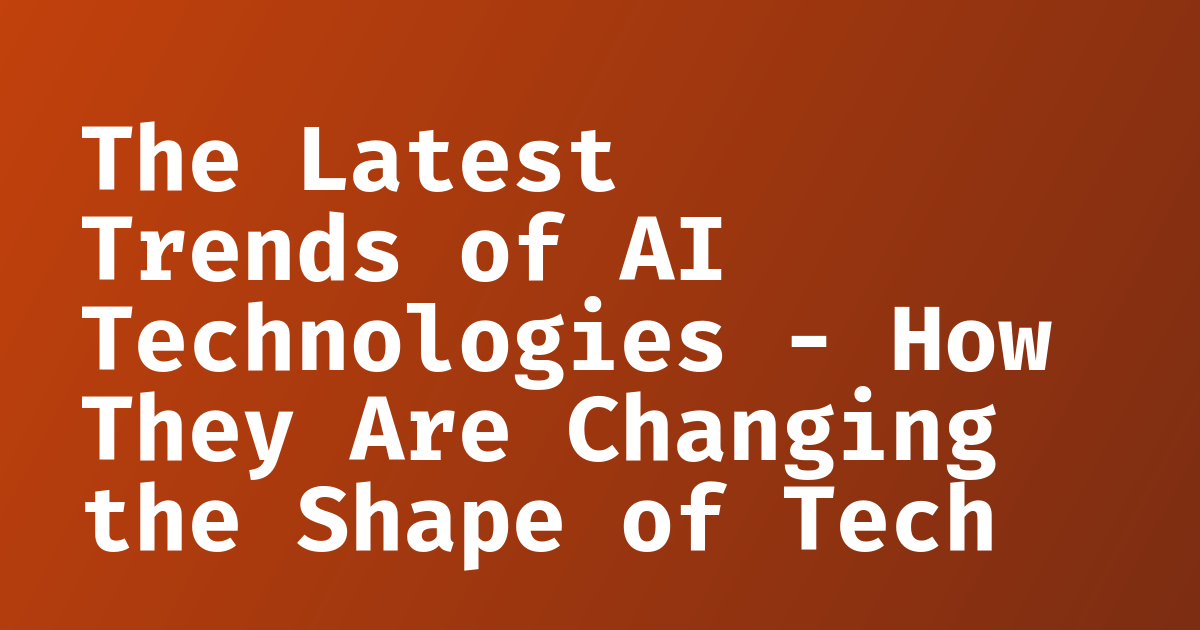 The Latest Trends of AI Technologies - How They Are Changing the Shape ...