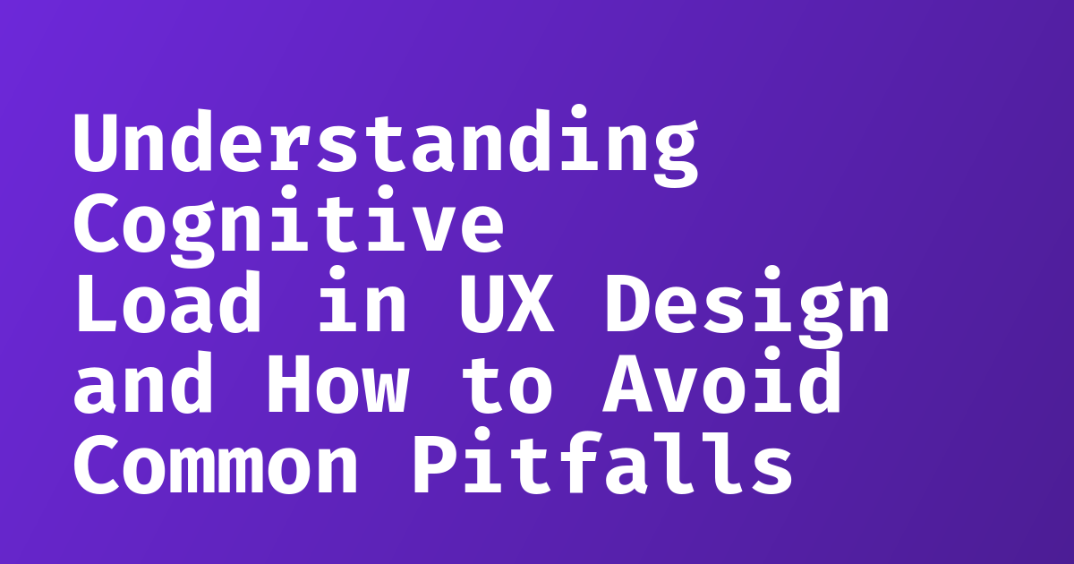 Understanding Cognitive Load in UX Design and How to Avoid Common Pitfalls Understanding Cognitive Load in UX Design and How to Avoid Common Pitfalls