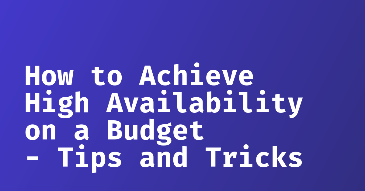 How to Achieve High Availability on a Budget - Tips and Tricks