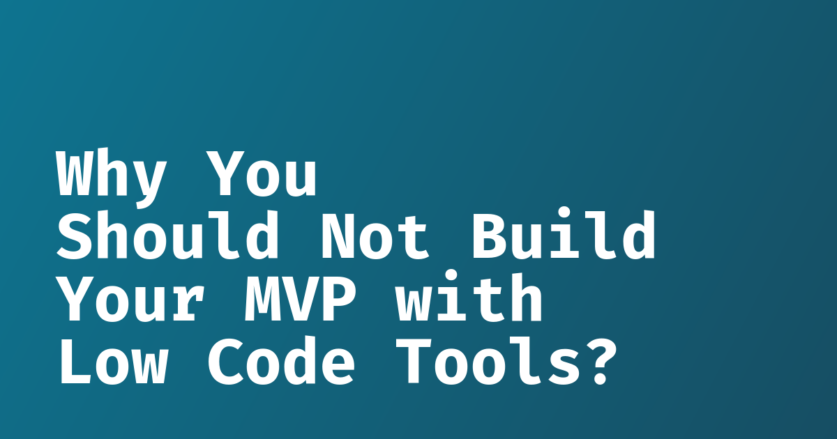 Why You Should Not Build Your MVP with Low Code Tools? Why You Should Not Build Your MVP with Low Code Tools?