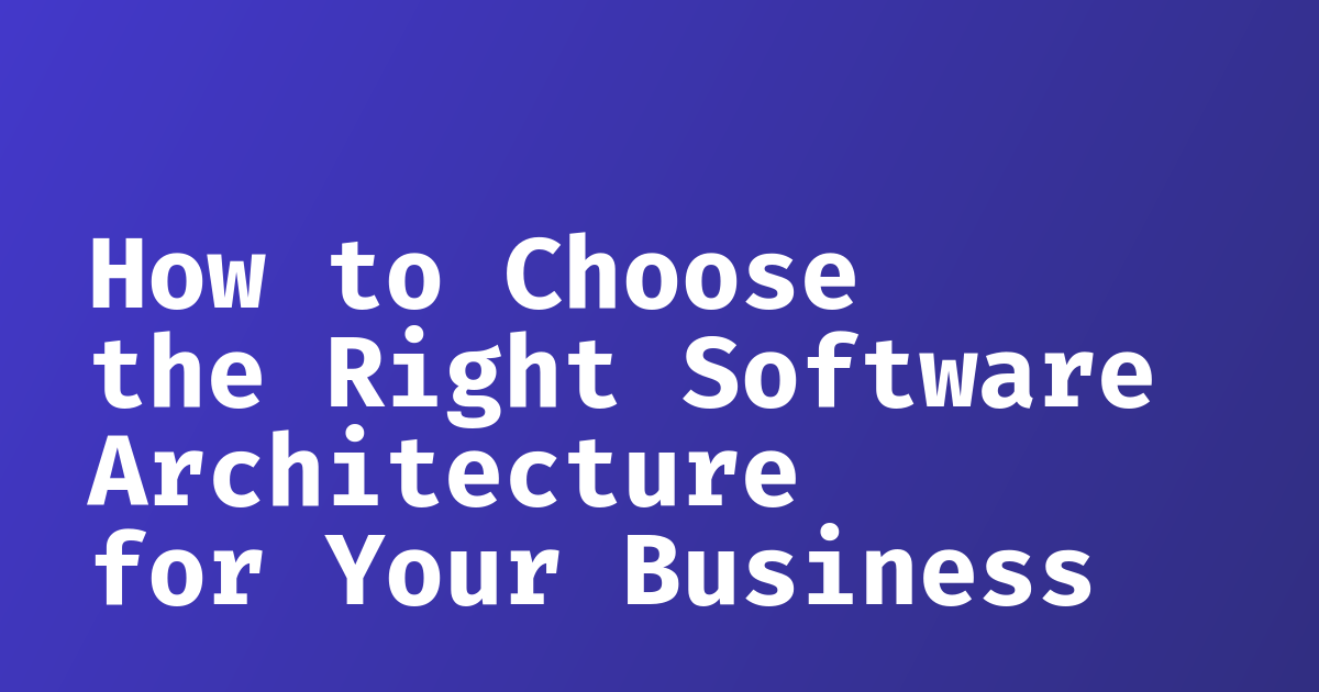How to Choose the Right Software Architecture for Your Business