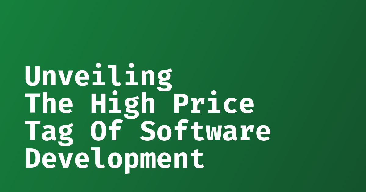 Unveiling The High Price Tag Of Software Development