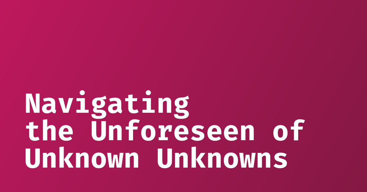 Navigating the Unforeseen of Unknown Unknowns